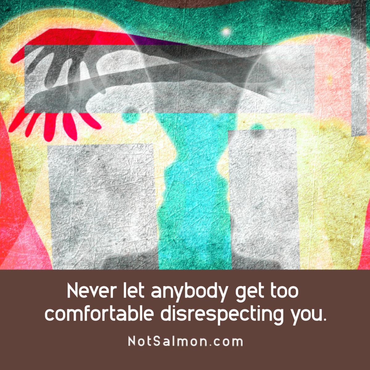 Never Let Anybody Get Too Comfortable Disrespecting You - NotSalmon